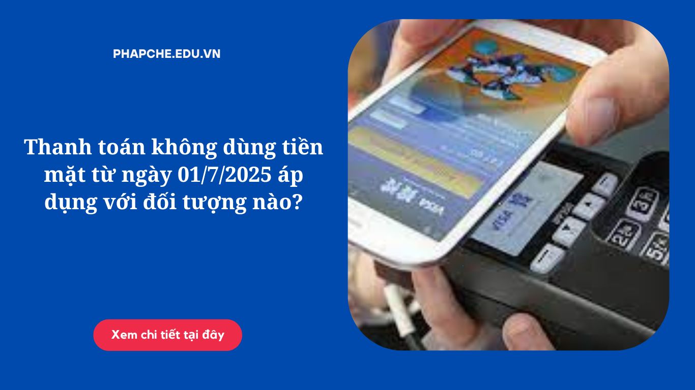 Thanh toán không dùng tiền mặt từ ngày 01/7/2025 áp dụng với đối tượng nào?